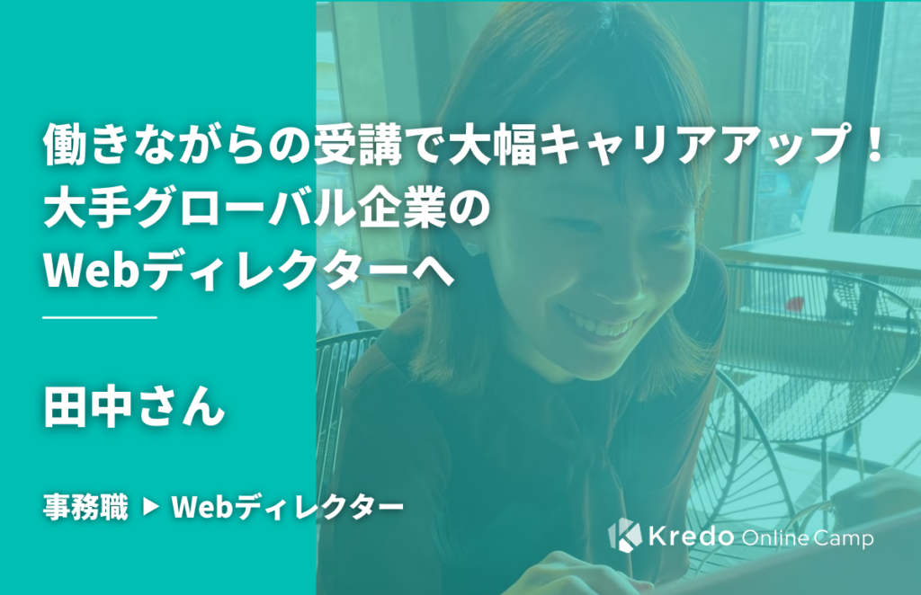 働きながらの受講で大幅キャリアアップ！ IT未経験から大手グローバルIT企業のWebディレクターへ。｜Kredo オンラインキャンプ